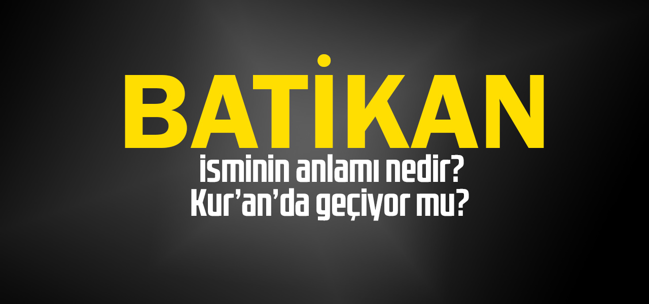 Batikan isminin anlamı nedir, Batikan ne demektir? Kuranda geçiyor mu?